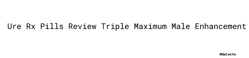 Ure Rx Pills Review Triple Maximum Male Enhancement Pill | Usach