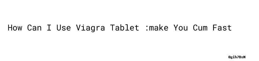 How Can I Use Viagra Tablet :make You Cum Fast Secretaria De Salud