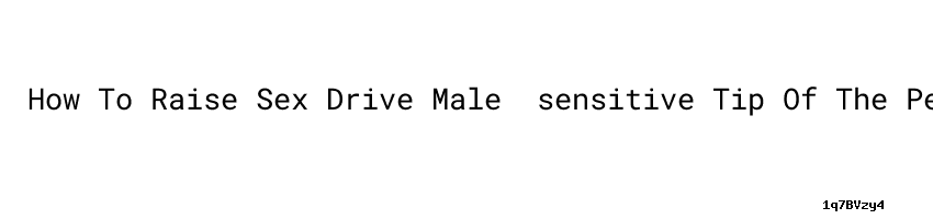 How To Raise Sex Drive Male ：sensitive Tip Of The Penis - Usach