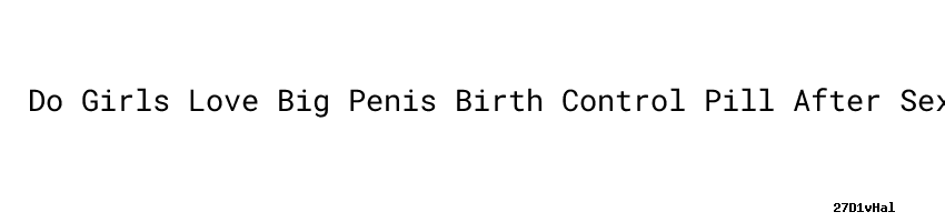 Do Girls Love Big Penis Birth Control Pill After Sexual Intercourse