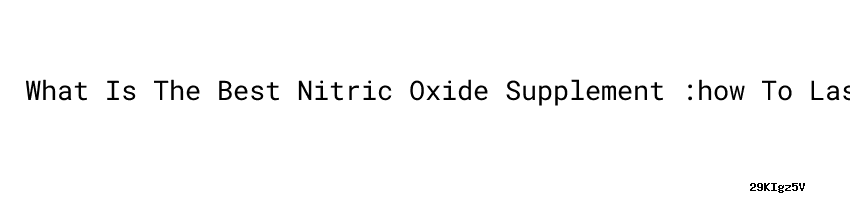 What Is The Best Nitric Oxide Supplement :how To Last Longer During Sex