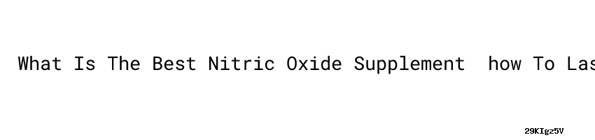What Is The Best Nitric Oxide Supplement ：how To Last Longer During Sex