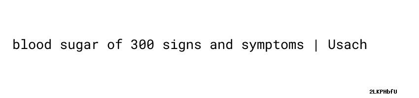 Blood Sugar Of 300 Signs And Symptoms - How Do You Get A Blood Sugar Go ...