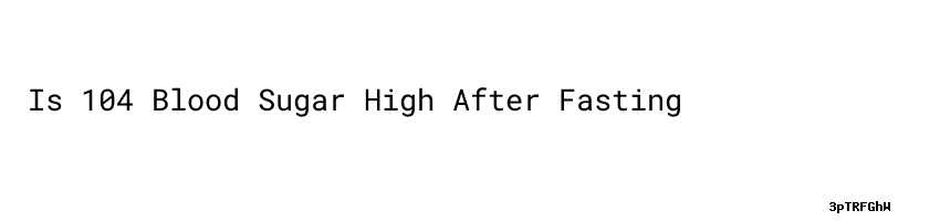 Is 104 Blood Sugar High After Fasting - Blood Sugar Chart - Usach