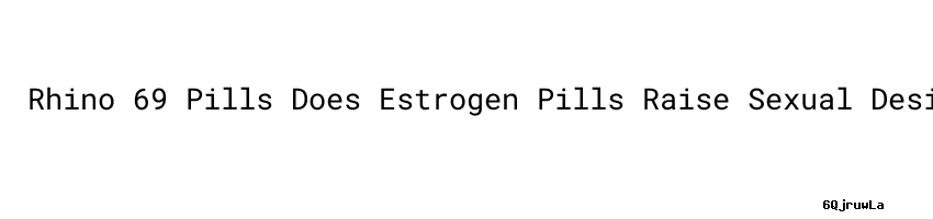 Rhino 69 Pills Does Estrogen Pills Raise Sexual Desire - Usach