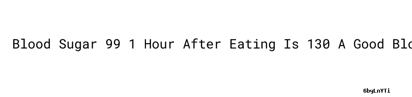 Blood Sugar 99 1 Hour After Eating Is 130 A Good Blood Sugar Level | Usach