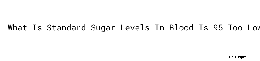 What Is Standard Sugar Levels In Blood Is 95 Too Low For Blood Sugar ...