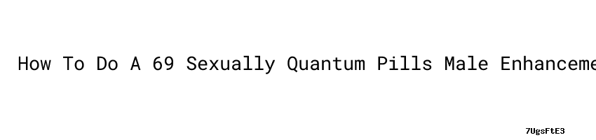 How To Do A 69 Sexually Quantum Pills Male Enhancement | Aula Ambiental