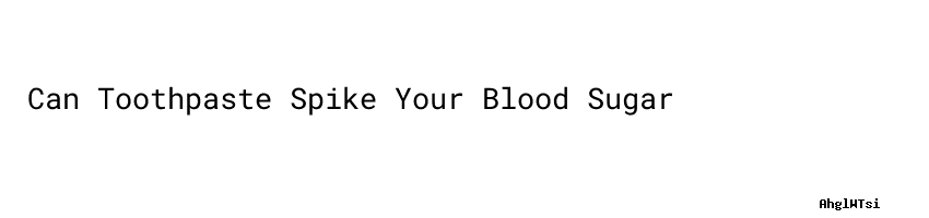 Can Toothpaste Spike Your Blood Sugar - Usach