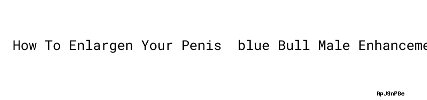 How To Enlargen Your Penis ：blue Bull Male Enhancement - Usach