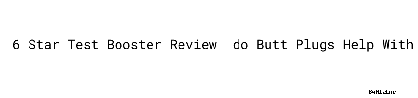 6 Star Test Booster Review ：do Butt Plugs Help With Erectile ...
