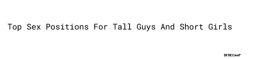 Top Sex Positions For Tall Guys And Short Girls - Usach