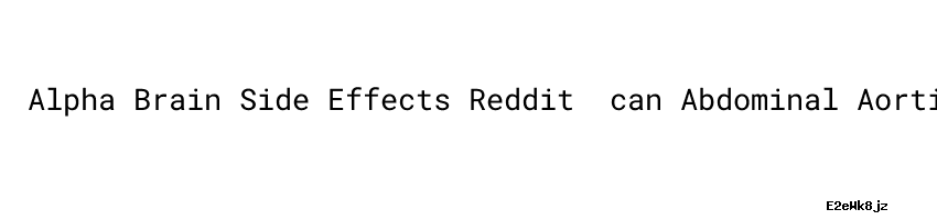 Alpha Brain Side Effects Reddit ：can Abdominal Aortic Aneurysm Cause ...