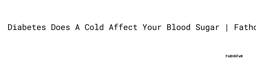 Diabetes Does A Cold Affect Your Blood Sugar | Fathom