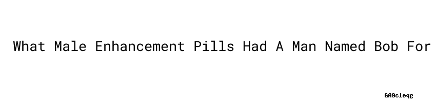 What Male Enhancement Pills Had A Man Named Bob For 2023 - Sharda ...