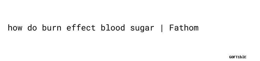 How Do Burn Effect Blood Sugar - New Diabetes Medications - Fathom
