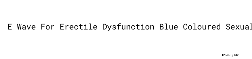 E Wave For Erectile Dysfunction Blue Coloured Sexual Pill - Aula Ambiental