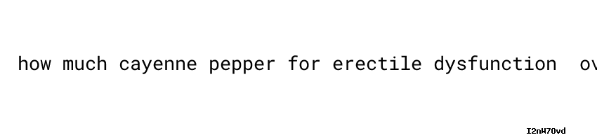 How Much Cayenne Pepper For Erectile Dysfunction For 2023 - Usach