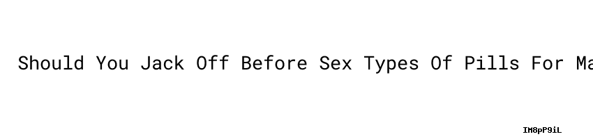 Should You Jack Off Before Sex Types Of Pills For Male Enhancement