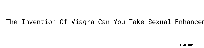 The Invention Of Viagra Can You Take Sexual Enhancement Pills While ...