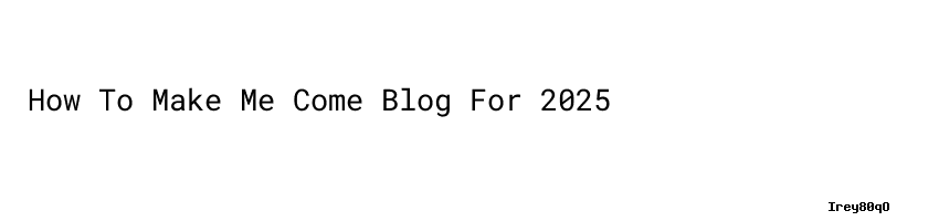 How To Make Me Come Blog For 2025 - Usach