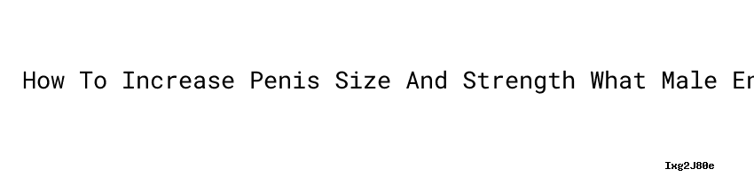 How To Increase Penis Size And Strength What Male Enhance Pills Are