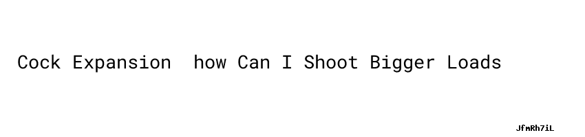 Cock Expansion ：how Can I Shoot Bigger Loads - Aula Ambiental