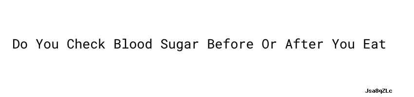 Do You Check Blood Sugar Before Or After You Eat - Is 52 Blood Sugar Low