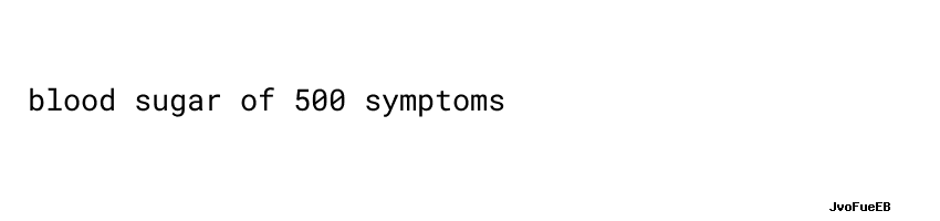 Blood Sugar Of 500 Symptoms - What Time Of Day Are Blood Sugar Levels ...