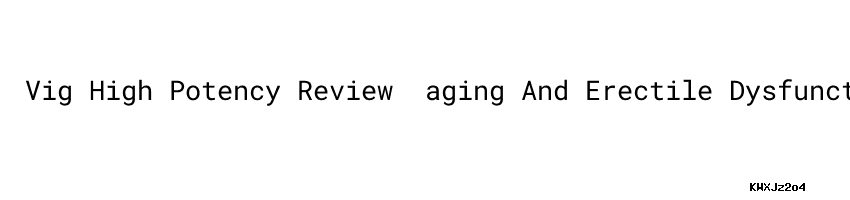 Vig High Potency Review ：aging And Erectile Dysfunction - Usach
