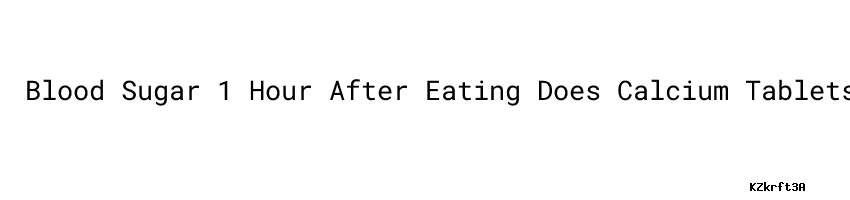 Blood Sugar 1 Hour After Eating Does Calcium Tablets Increase Blood ...