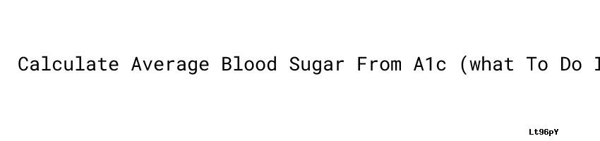 Calculate Average Blood Sugar From A1c what To Do If Blood Sugar Is 