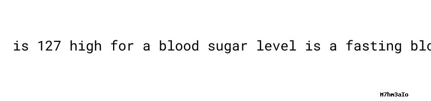 Whats Normal Blood Sugar Is 127 High For A Blood Sugar Level - IIIT ...