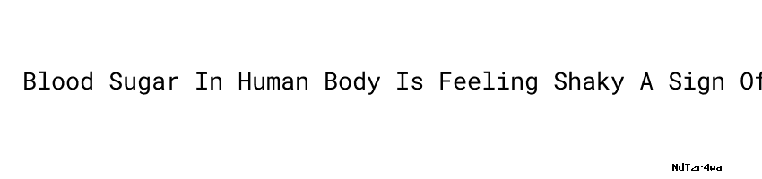 Blood Sugar In Human Body Is Feeling Shaky A Sign Of Low Blood Sugar ...
