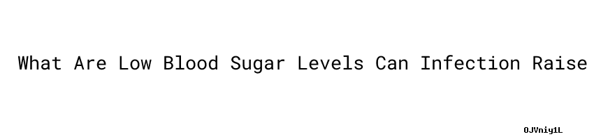 What Are Low Blood Sugar Levels Can Infection Raise Blood Sugar Levels ...