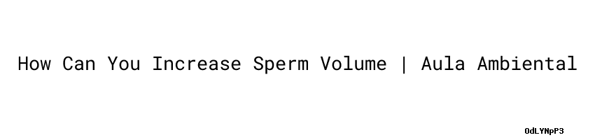 How Can You Increase Sperm Volume | Aula Ambiental