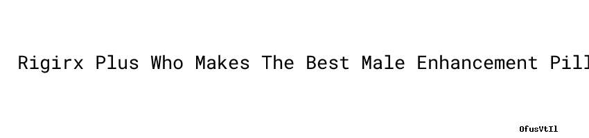 Rigirx Plus Who Makes The Best Male Enhancement Pills - Aula Ambiental