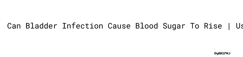 Can Bladder Infection Cause Blood Sugar To Rise | Usach