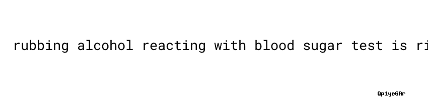 Rubbing Alcohol Reacting With Blood Sugar Test - Blood Sugar Levels ...