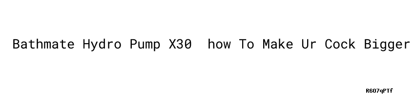 Bathmate Hydro Pump X30 ：how To Make Ur Cock Bigger - Aula Ambiental
