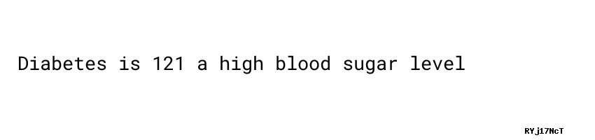 Is 121 A High Blood Sugar Level What Helps Low Blood Sugar ...