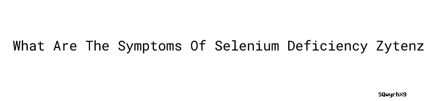 What Are The Symptoms Of Selenium Deficiency Zytenz Male Enhancement ...