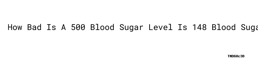 How Bad Is A 500 Blood Sugar Level Is 148 Blood Sugar High | Fathom