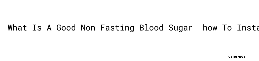 What Is A Good Non Fasting Blood Sugar ：how To Instantly Lower Blood ...