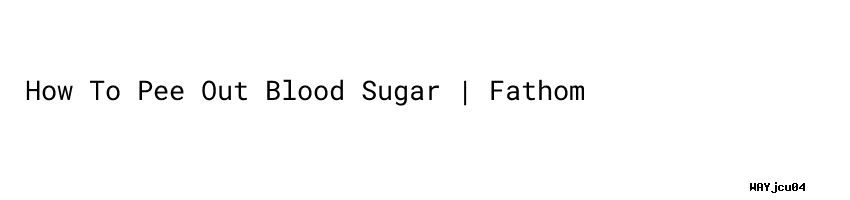 How To Pee Out Blood Sugar | Fathom