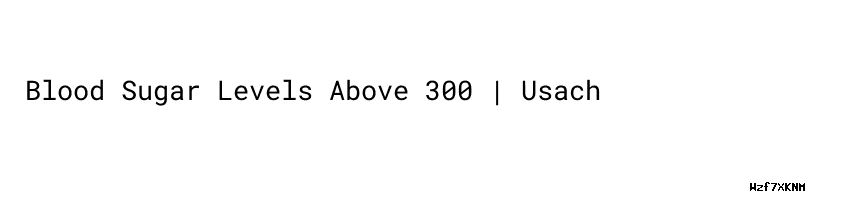 Blood Sugar Levels Above 300 | Usach