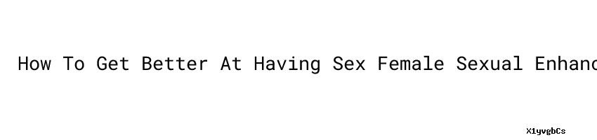 How To Get Better At Having Sex Female Sexual Enhancement Pills