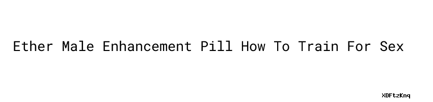 Ether Male Enhancement Pill How To Train For Sex - Usach