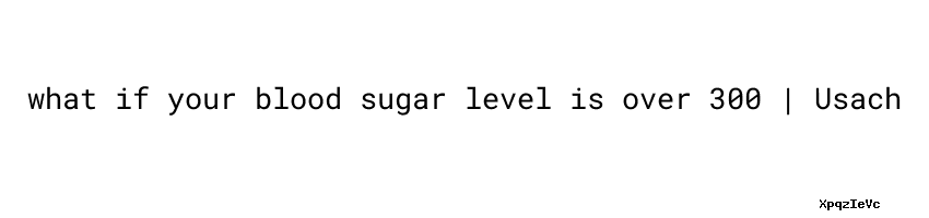 What If Your Blood Sugar Level Is Over 300 Morning Diabetes Blood Sugar ...