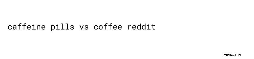 Caffeine Pills Vs Coffee Reddit What If My Girl Took A Male Enhancement ...
